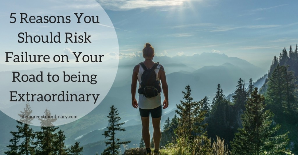 5 Reasons You Should Risk Failure on Your Road to Being Extraordinary ...